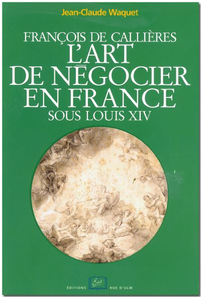 François de Callières L'art de négocier en France sous Louis XIV ...
