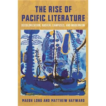 The Rise of Pacific Literature: Decolonization, Radical Campuses, and Modernism (Modernist ...