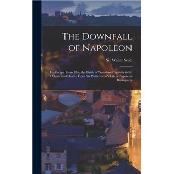 The Downfall of Napoleon His Escape From Elba, the Battle of Waterloo ...