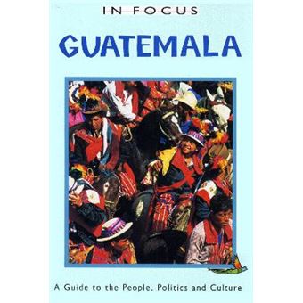 Guatemala In Focus A Guide To The People, Politics And Culture Latin ...
