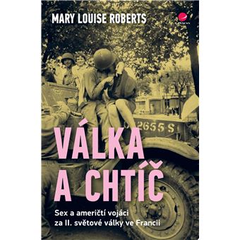Válka a chtíc. Sex a americtí vojáci za II. svetové války ve Francii ...