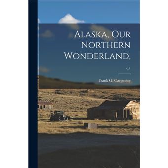 Alaska, Our Northern Wonderland; C.1 Frank G. (Frank George ...