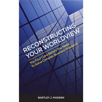 Reconstructing Your Worldview - The Four Core Beliefs You Need to Solve ...