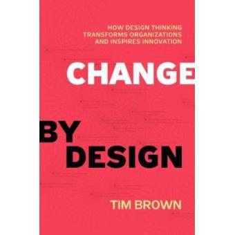 Change by Design How Design Thinking Creates New Alternatives for ...