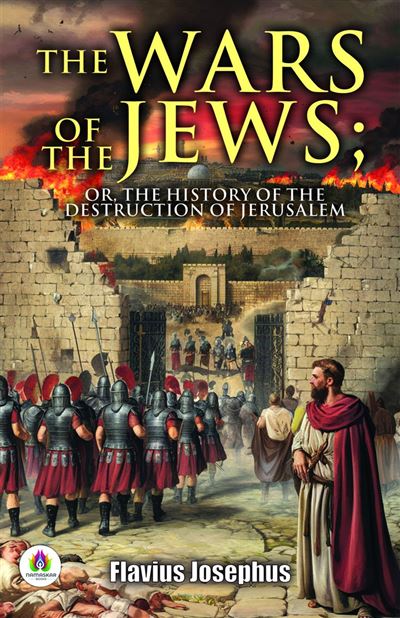 The Wars of the Jews; Or, The History of the Destruction of Jerusalem ...