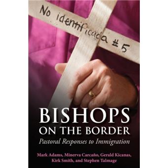 Bishops on the Border Pastoral Responses to Immigration by Steven Talmage & Kirk Smith & Minerva ...