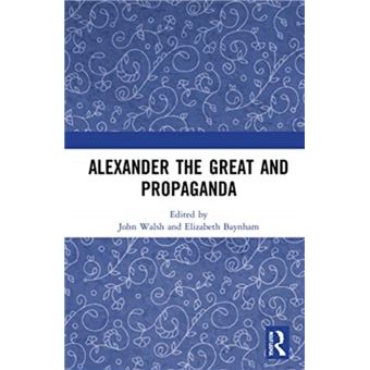 Alexander the Great and Propaganda Edited by John Walsh , Edited by ...