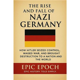 The Rise and Fall of Nazi Germany: How Hitler Seized Control, Waged War ...