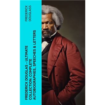 Frederick Douglas - Ultimate Collection: Complete Autobiographies, Speeches & Letters My Escape ...
