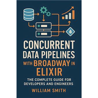 Concurrent Data Pipelines with Broadway in Elixir The Complete Guide for Developers and ...