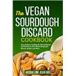 The Vegan Sourdough Discard Cookbook Easy Guide to Crafting the Most ...
