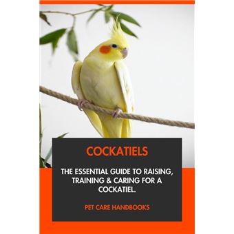 Cockatiels: The Essential Guide to Raising, Training & Caring for A ...