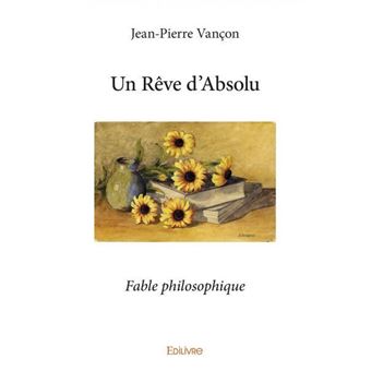Un rêve d'absolu Fable philosophique - broché - Jean-Pierre Vancon ...