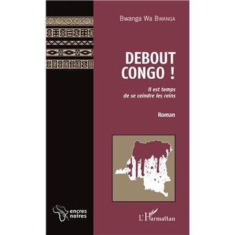 Debout Congo ! Il est temps de se ceindre les reins - Roman - broché - Bwanga Wa Bwanga - Achat ...