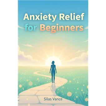 Anxiety Relief for Beginners: A Step-by-Step Guide to a Calmer Mind ...