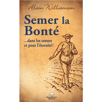 Semer la bonté... dans les coeurs et pour l'éternité ! - broché - Alain ...