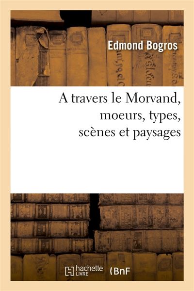A travers le Morvand, moeurs, types, scènes et paysages - broché ...