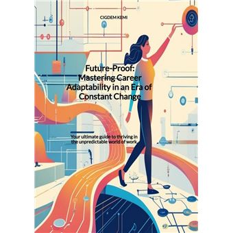 Future-Proof: Mastering Career Adaptability in an Era of Constant Change Your ultimate guide to ...