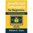 JavaScript Debugging for Beginners: A Practical Guide with Examples - ebook (ePub) - William ...