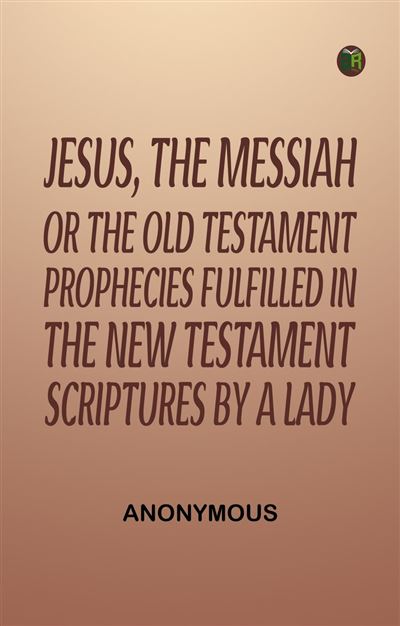 Jesus The Messiah or the Old Testament Prophecies Fulfilled in the New ...