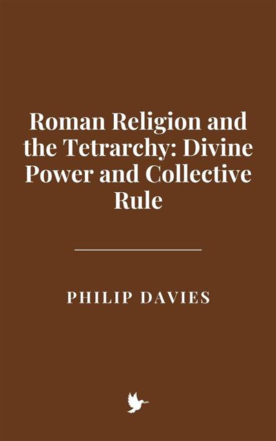 Roman Religion and the Tetrarchy: Divine Power and Collective Rule ...