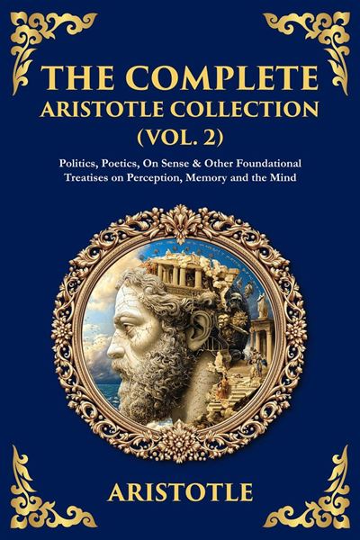 The Complete Aristotle Collection (Vol. 2) Politics, Poetics, On Sense ...