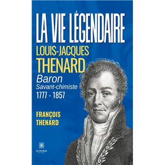 La vie légendaire Louis-Jacques THENARD baron savant-chimiste 1777-1857 ...