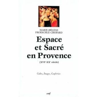 Espace et sacré en provence XVIe-XXe siècle : cultes images confréries ...