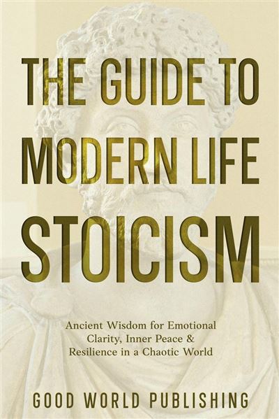 The Guide to Modern Life Stoicism Ancient Wisdom for Emotional Clarity ...