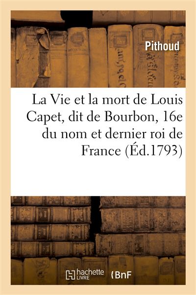 La Vie et la mort de Louis Capet, dit de Bourbon, 16e du nom et dernier ...