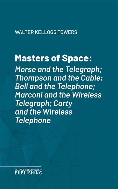 Masters of Space Morse and the Telegraph; Thompson and the Cable; Bell ...