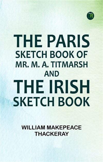 The Paris Sketch Book of Mr. M. A. Titmarsh and the Irish Sketch Book ...