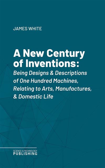 A New Century of Inventions Being Designs & Descriptions of One Hundred ...