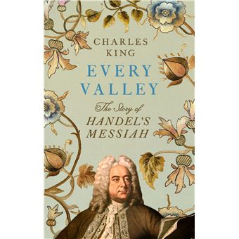EVERY VALLEY : THE STORY OF HANDEL¿S MESSIAH - cartonné - Charles King ...