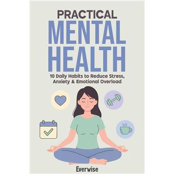 Practical Mental Health: 10 Daily Habits to Reduce Stress, Anxiety ...