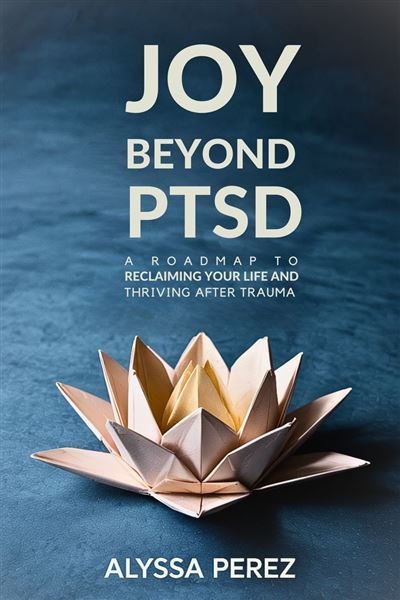 Joy Beyond PTSD A Roadmap to Reclaiming Your Life and Thriving After ...
