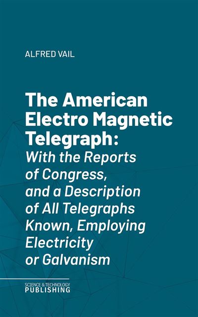 The American Electro Magnetic Telegraph With the Reports of Congress ...