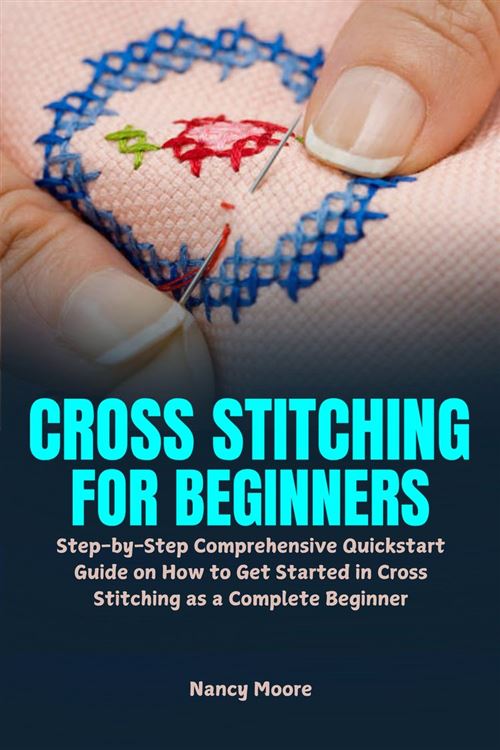 Cross Stitching for Beginners Step-by-Step Comprehensive Quickstart ...