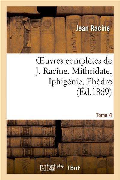 Oeuvres complètes de J. Racine. Tome 4. Mithridate, Iphigénie, Phèdre ...