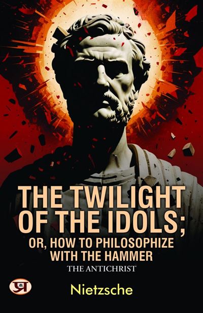 The Twilight of the Idols; or, How to Philosophize with the Hammer. The ...