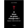 Ô Jésus de grâce, change-moi ! Seigneur ! Libère-moi de moi ! - broché ...