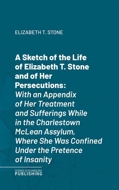 A Sketch of the Life of Elizabeth T. Stone and of Her Persecutions With ...
