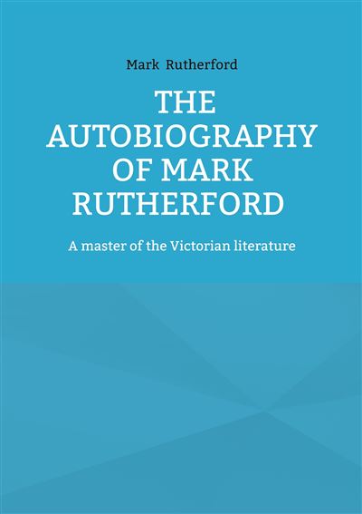 The Autobiography of Mark Rutherford A master of the Victorian ...