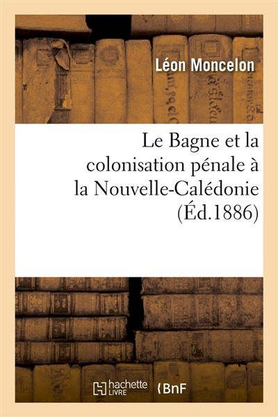 Le Bagne et la colonisation pénale à la Nouvelle-Calédonie , (Éd.1886 ...