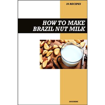 How to Make Brazil Nut Milk Recipe Book: Fresh Homemade Dairy-Free ...