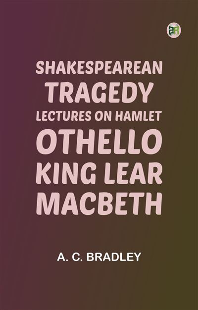 Shakespearean Tragedy: Lectures on Hamlet, Othello, King Lear, Macbeth ...