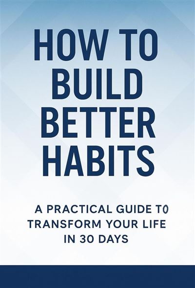 How to Build Better Habits: A Practical Guide to Transform Your Life in ...